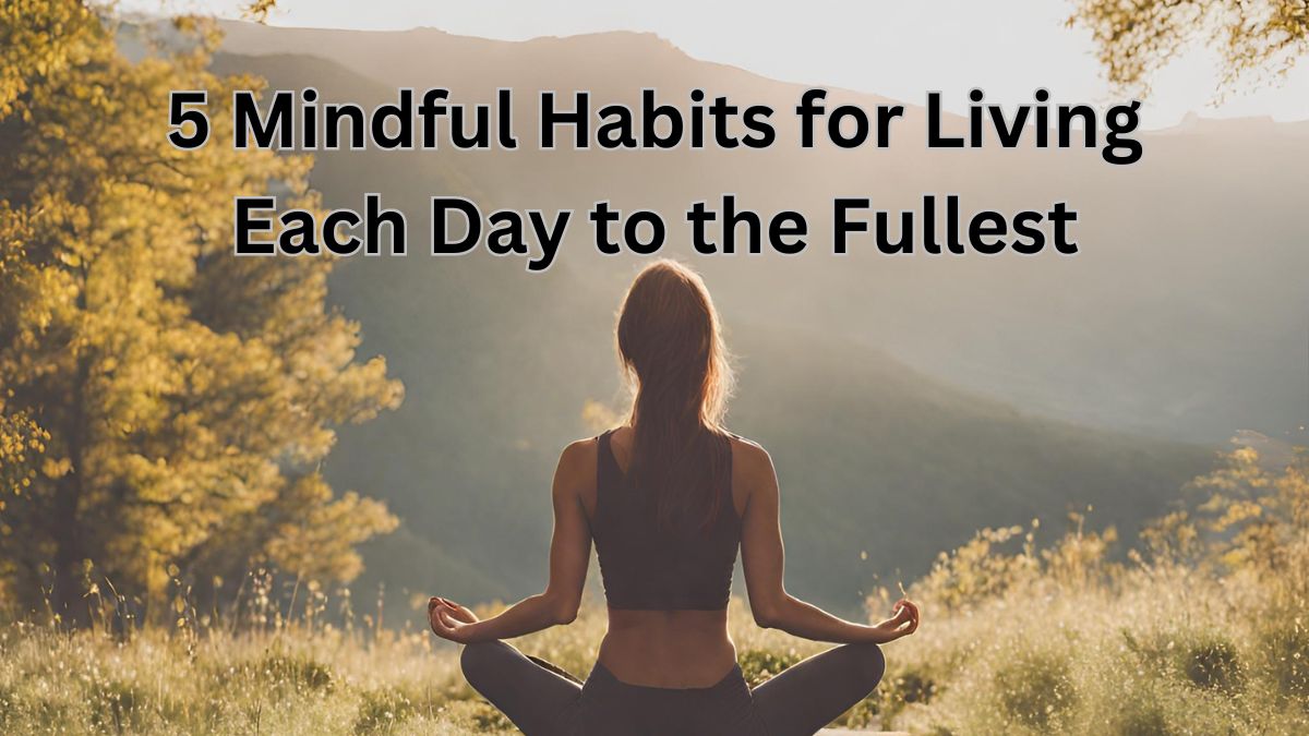 5 Mindful Habits for Living Each Day to the Fullest